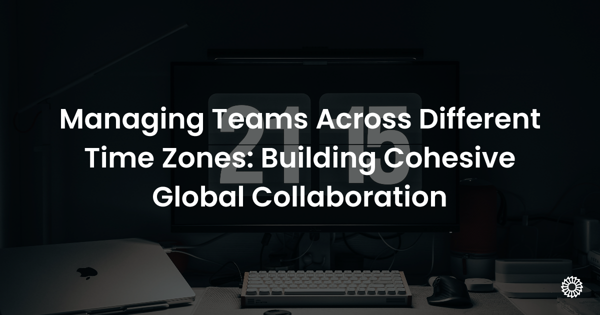 Managing Teams Across Different Time Zones: Building Cohesive Global Collaboration - Blog